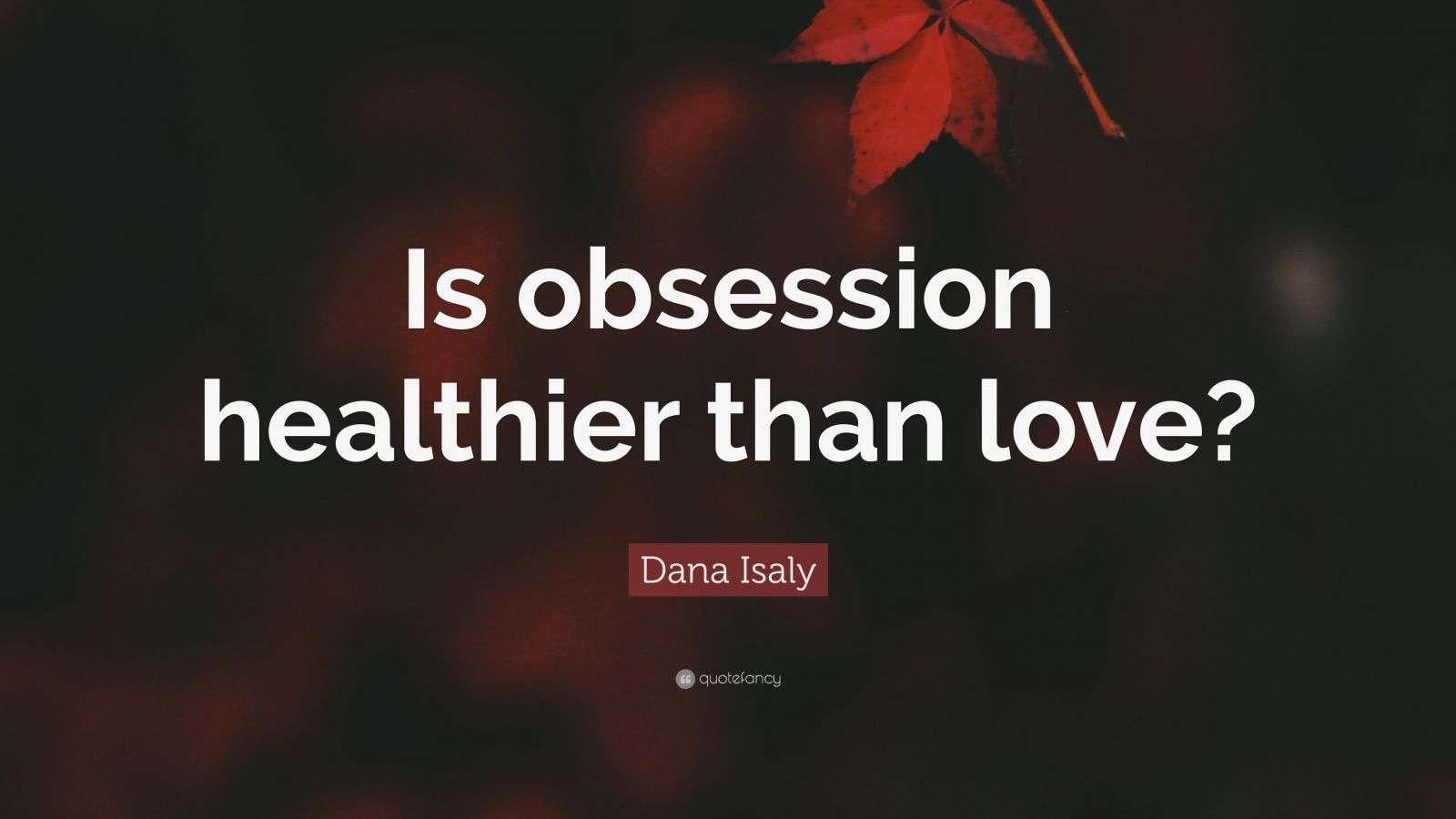 Dana Isaly Quote: “Is obsession healthier than love?”