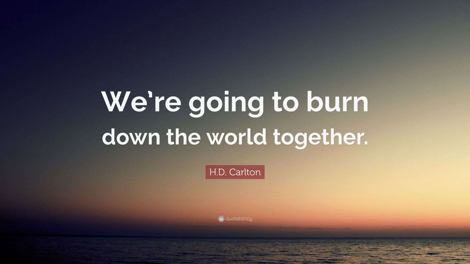 H.D. Carlton Quote: “We’re going to burn down the world together.”