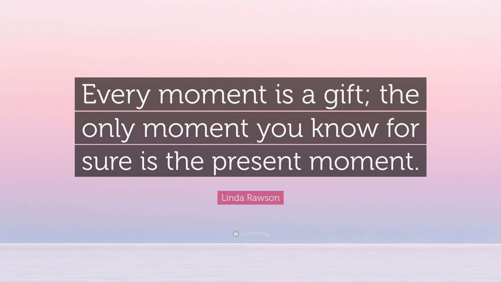 Linda Rawson Quote: “Every moment is a gift; the only moment you know ...
