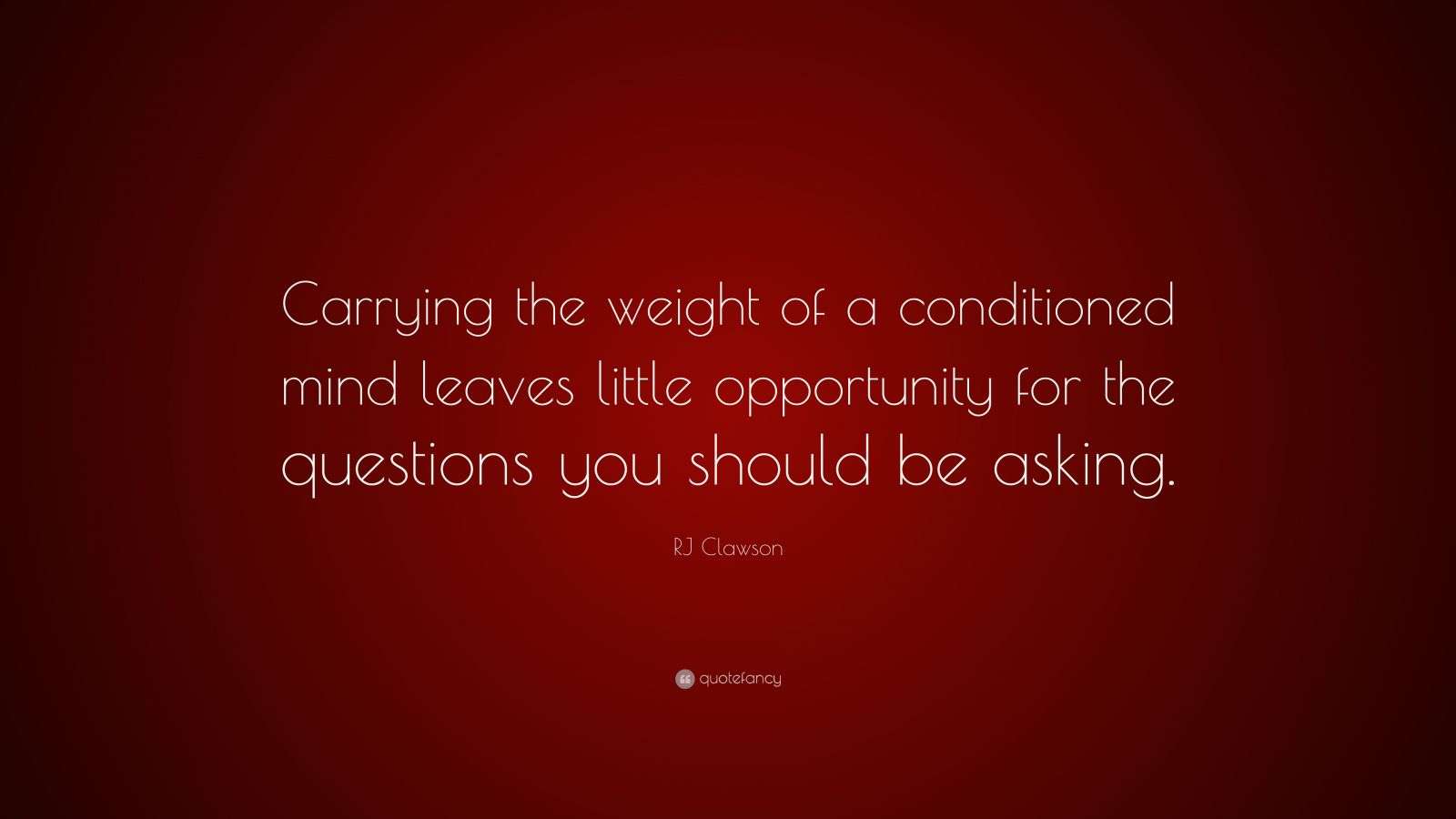 RJ Clawson Quote: “Carrying the weight of a conditioned mind leaves ...