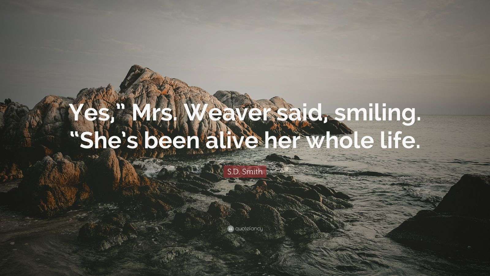 S.D. Smith Quote: “Yes,” Mrs. Weaver said, smiling. “She’s been alive her whole life.”