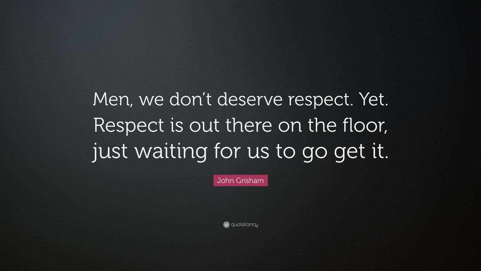 John Grisham Quote: “Men, we don’t deserve respect. Yet. Respect is out ...