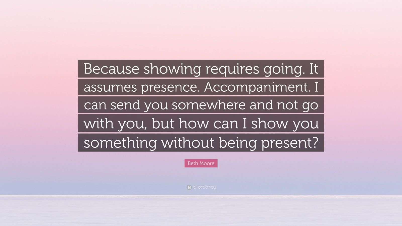 Beth Moore Quote: “Because showing requires going. It assumes presence ...