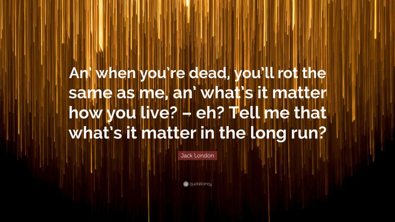 Jack London Quote: “An’ when you’re dead, you’ll rot the same as me, an ...