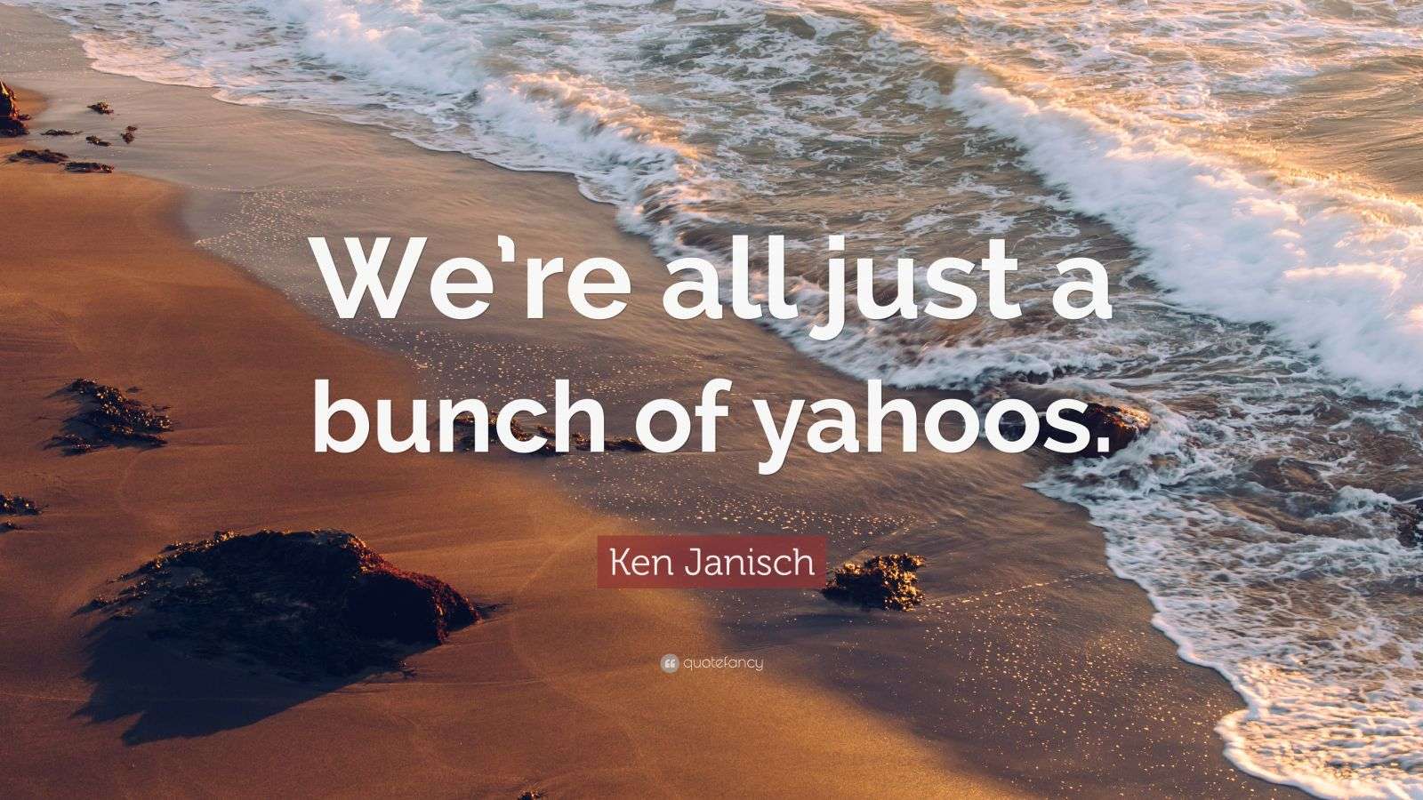 Ken Janisch Quote: “We’re all just a bunch of yahoos.”
