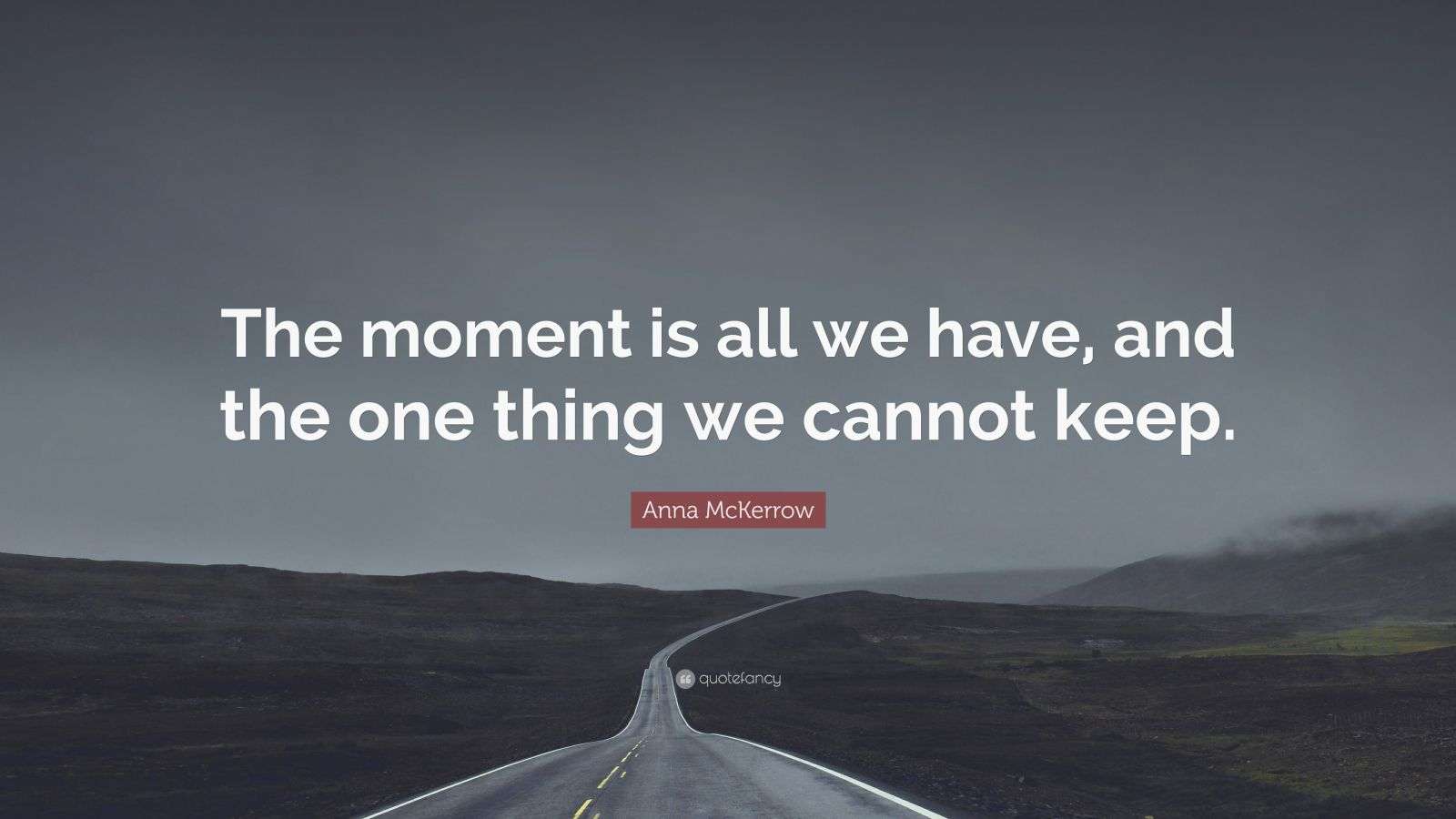 Anna McKerrow Quote: “The moment is all we have, and the one thing we ...