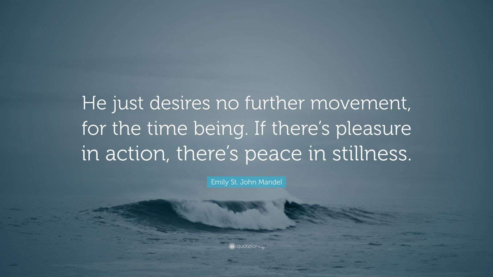 Emily St. John Mandel Quote: “He just desires no further movement, for ...