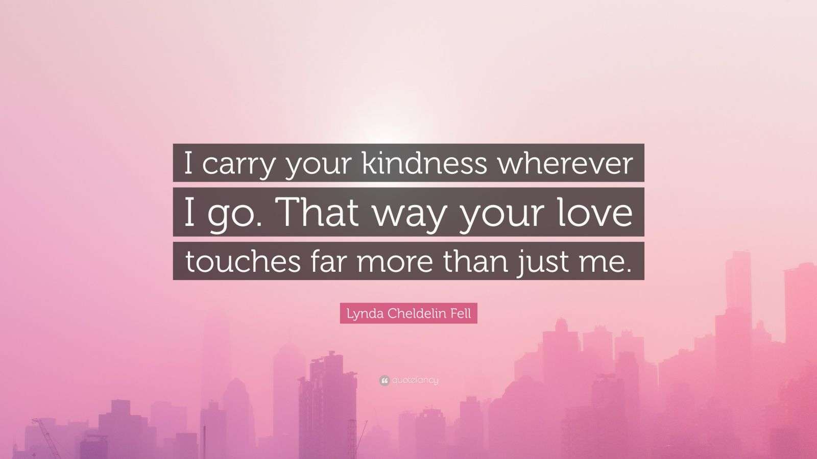 Lynda Cheldelin Fell Quote: “I carry your kindness wherever I go. That ...