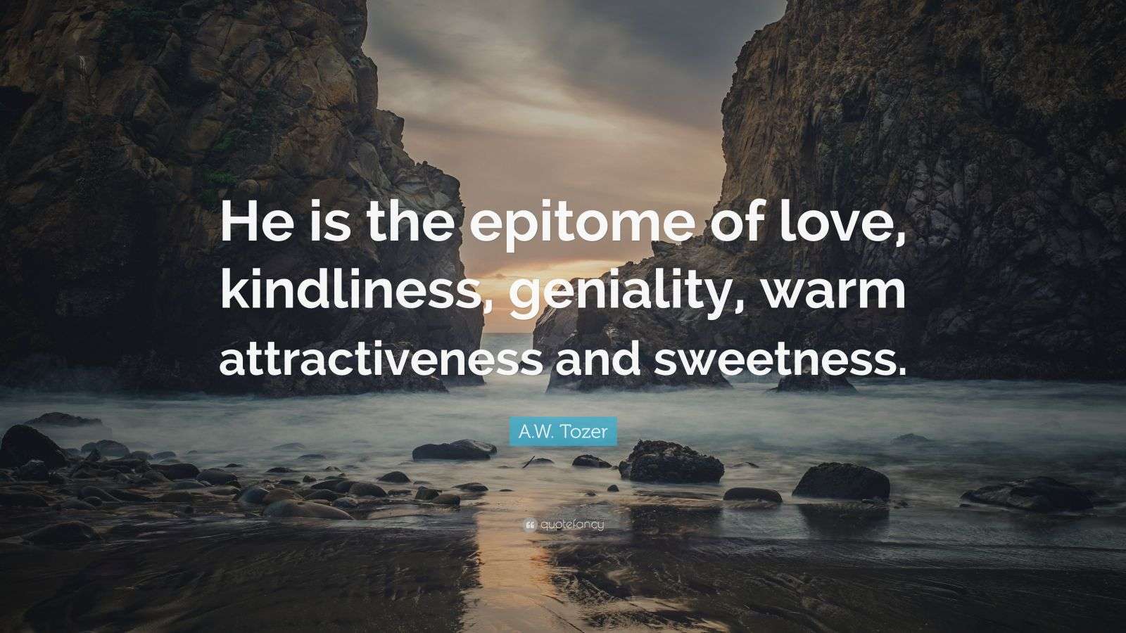 A.W. Tozer Quote: “He is the epitome of love, kindliness, geniality ...