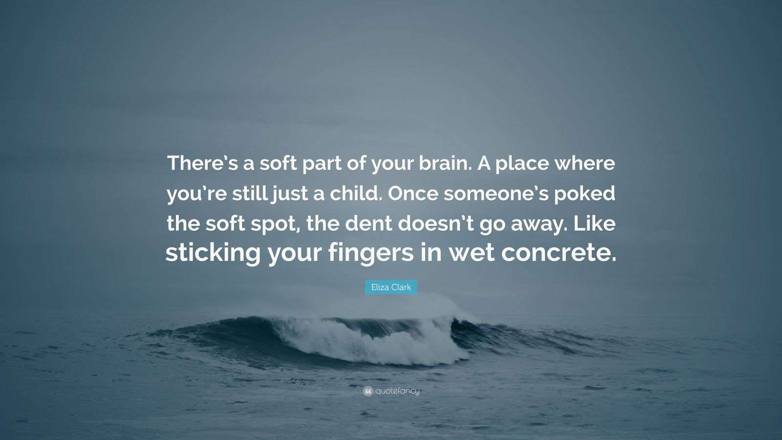 Eliza Clark Quote: “There’s a soft part of your brain. A place where ...