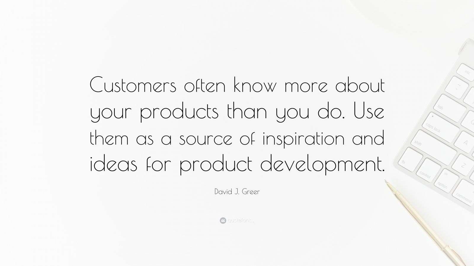 David J. Greer Quote: “Customers often know more about your products ...