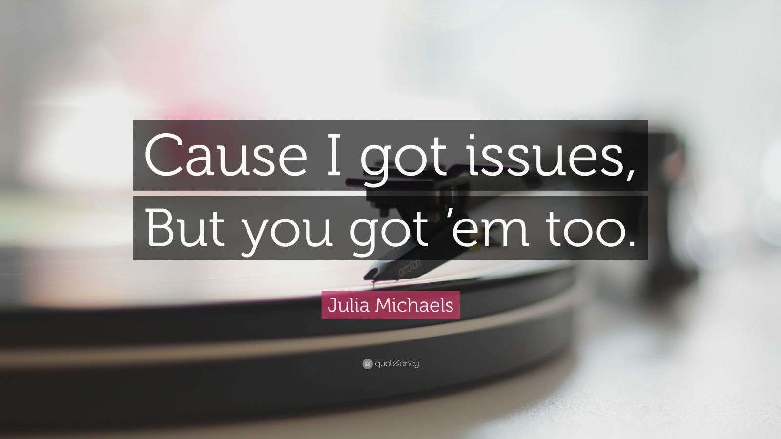 Julia Michaels Quote: “Cause I got issues, But you got ’em too.”
