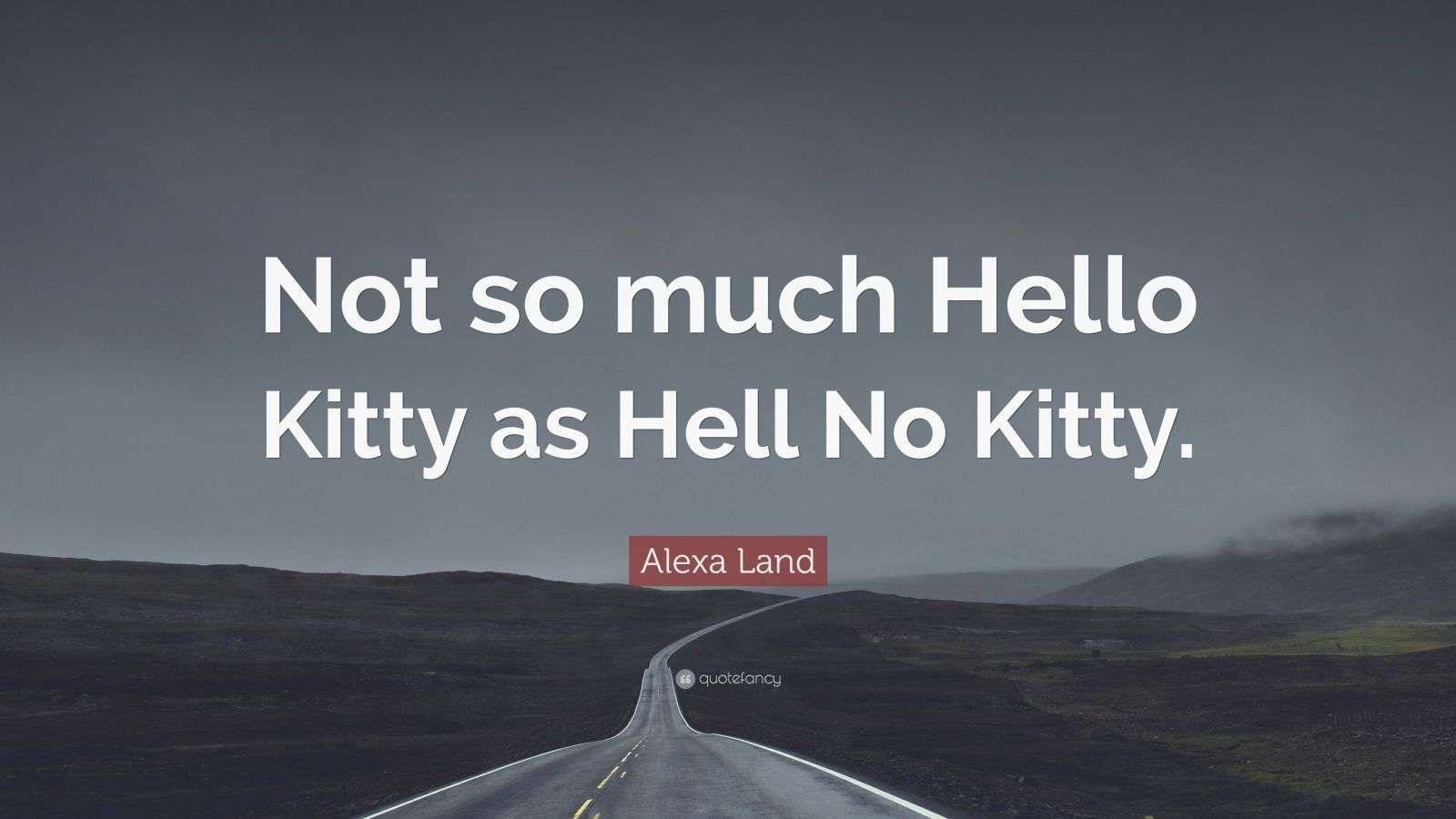 Alexa Land Quote: “Not so much Hello Kitty as Hell No Kitty.”