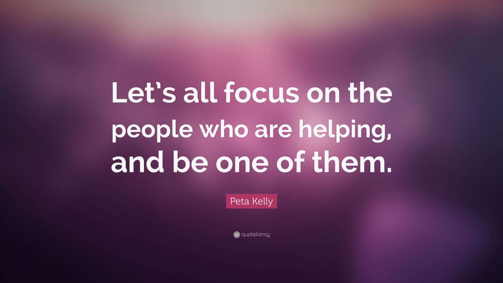 Peta Kelly Quote: “Let’s all focus on the people who are helping, and ...