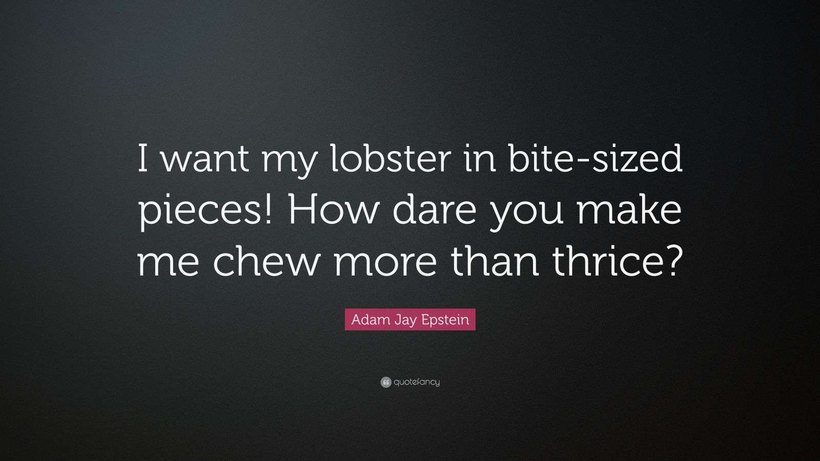 Adam Jay Epstein Quote: “I want my lobster in bite-sized pieces! How dare you make me chew more ...