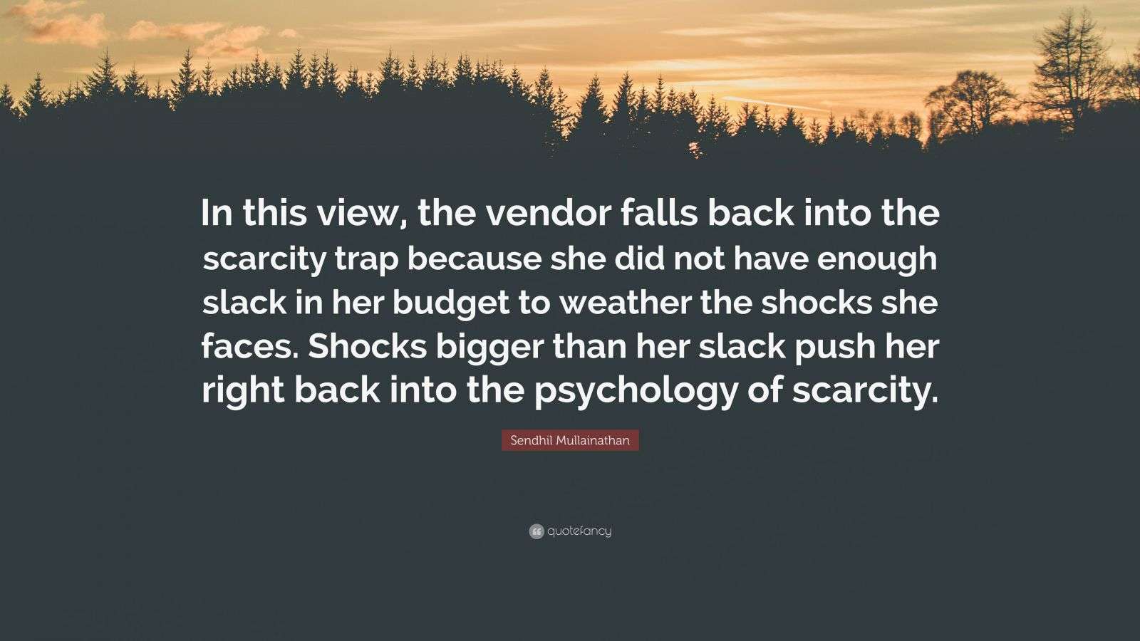 Sendhil Mullainathan Quote: “In this view, the vendor falls back into the scarcity trap because ...