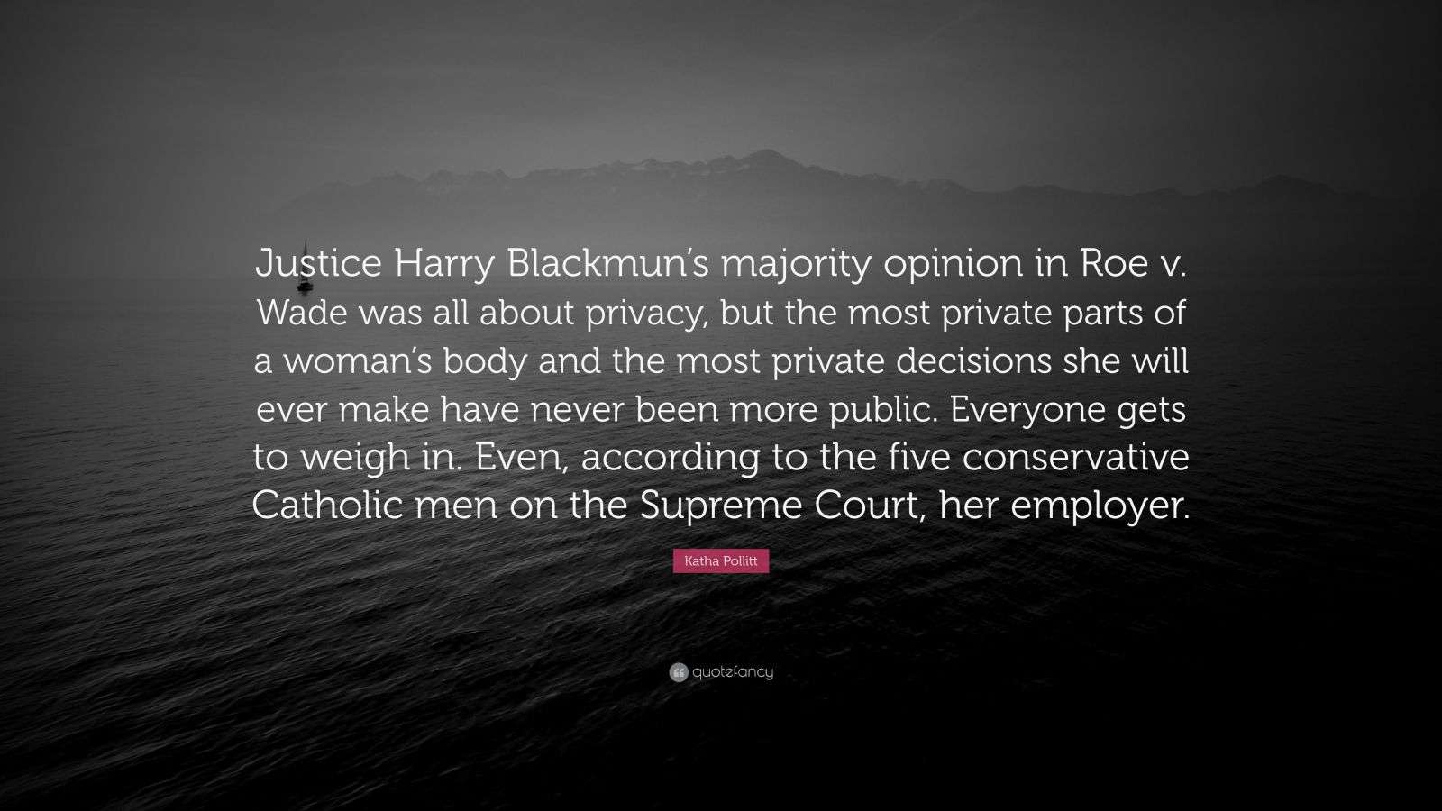 Katha Pollitt Quote: “Justice Harry Blackmun’s majority opinion in Roe v. Wade was all about ...
