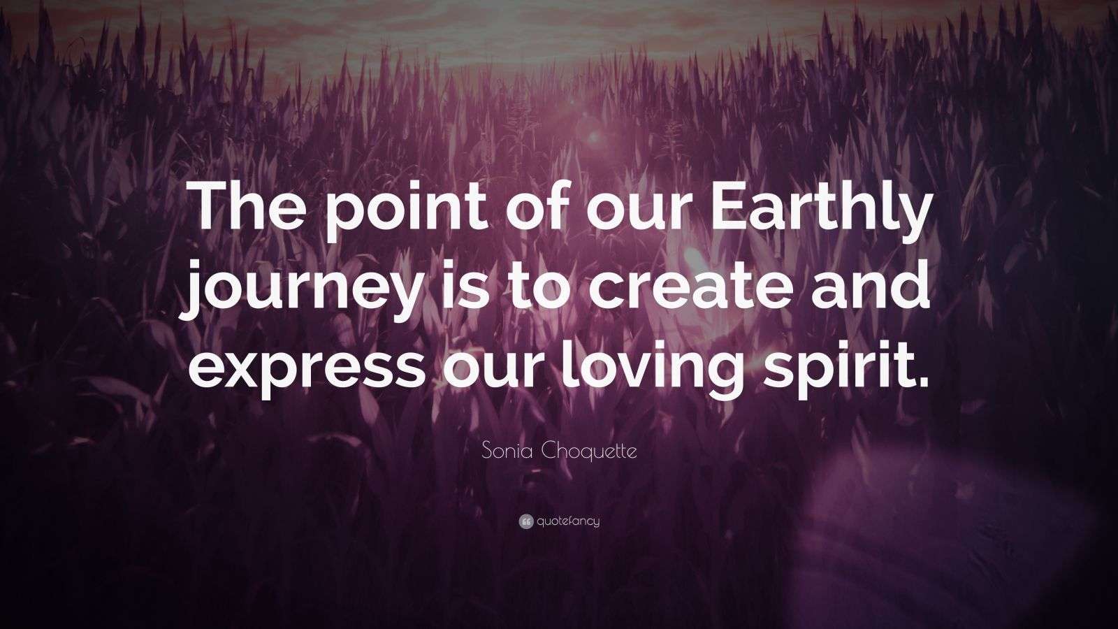 Sonia Choquette Quote: “The point of our Earthly journey is to create and express our loving ...