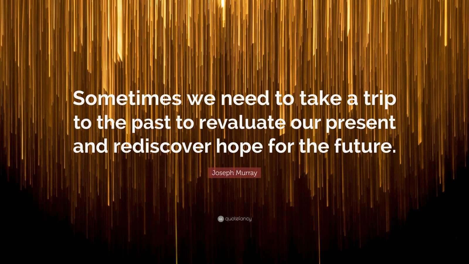 Joseph Murray Quote: “Sometimes we need to take a trip to the past to ...