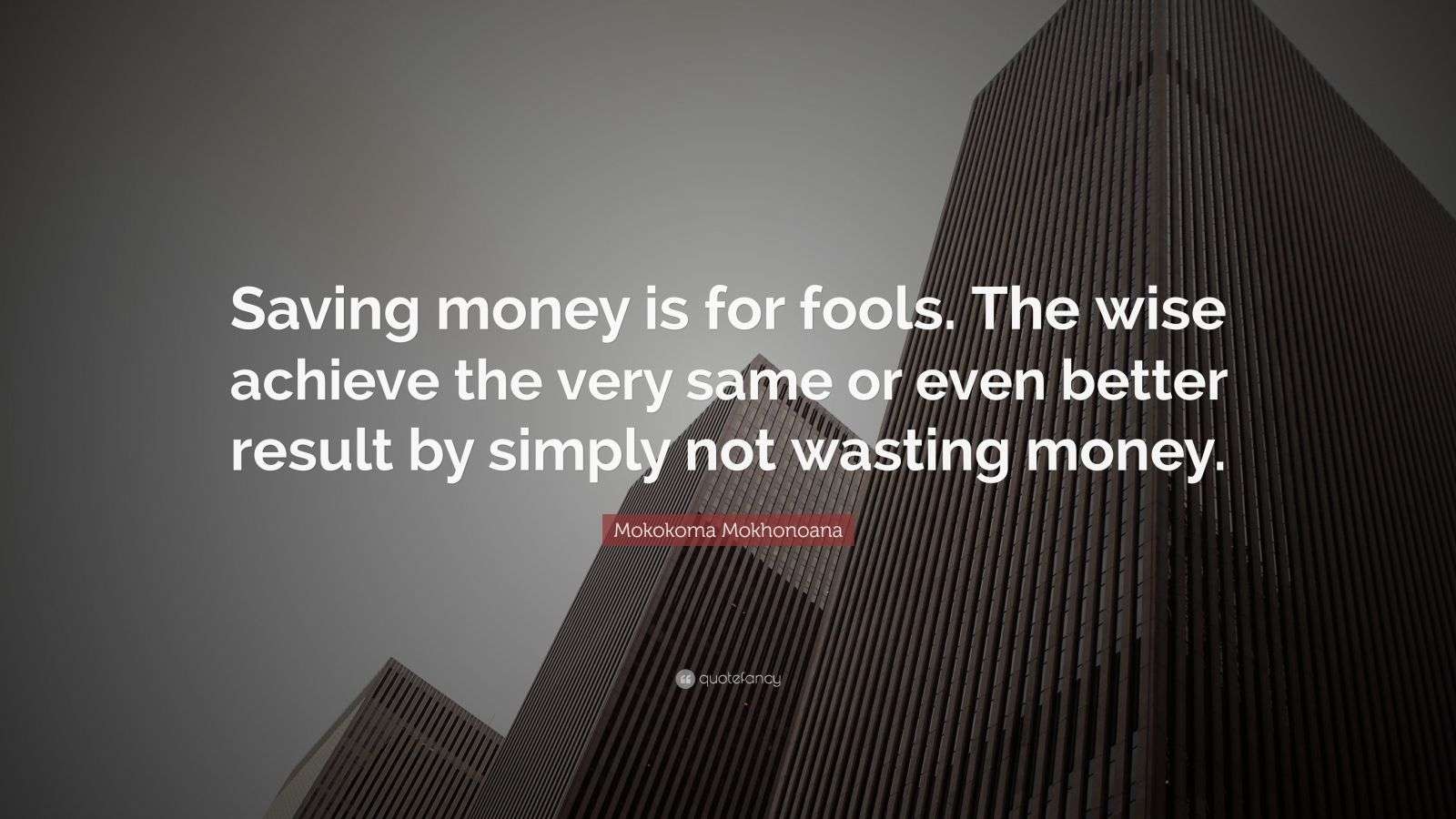 Mokokoma Mokhonoana Quote: “Saving money is for fools. The wise achieve ...
