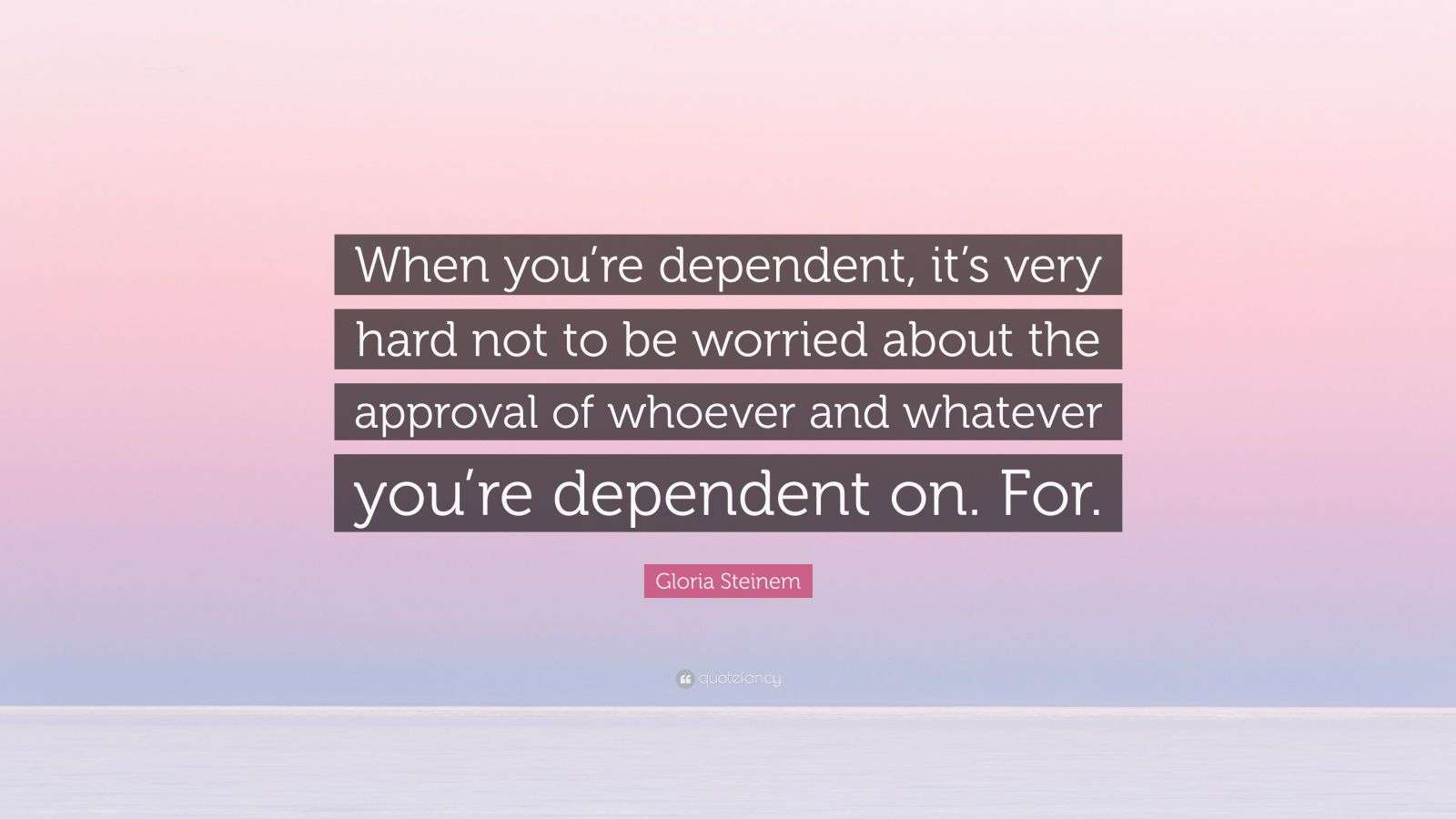 Gloria Steinem Quote: “When you’re dependent, it’s very hard not to be ...