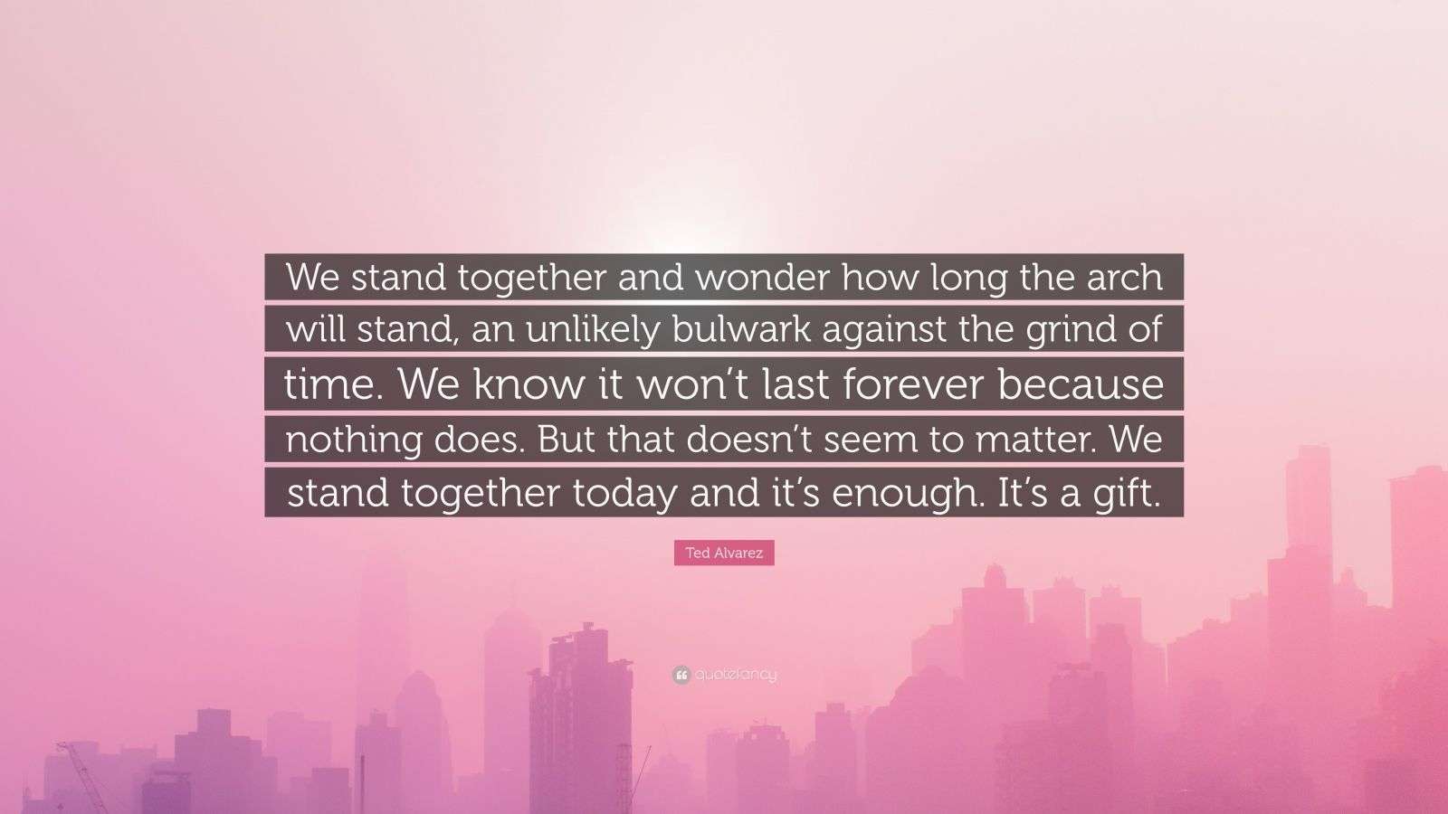 Ted Alvarez Quote: “We stand together and wonder how long the arch will ...