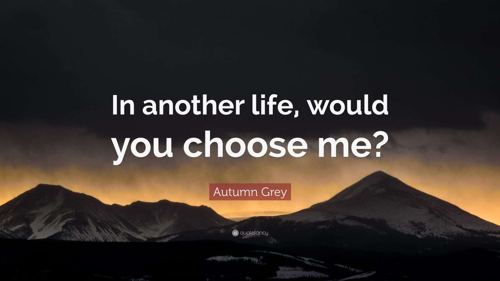Autumn Grey Quote: “In another life, would you choose me?”