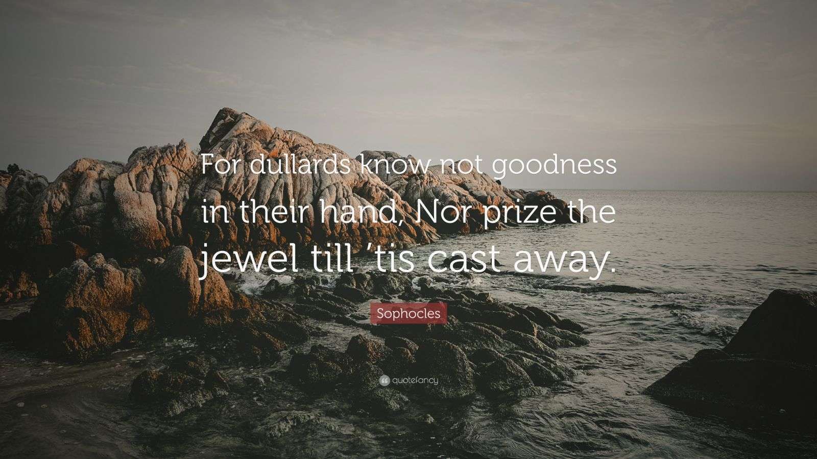 Sophocles Quote: “For dullards know not goodness in their hand, Nor ...
