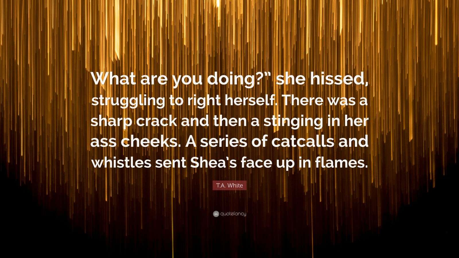 T.A. White Quote: “What are you doing?” she hissed, struggling to right ...