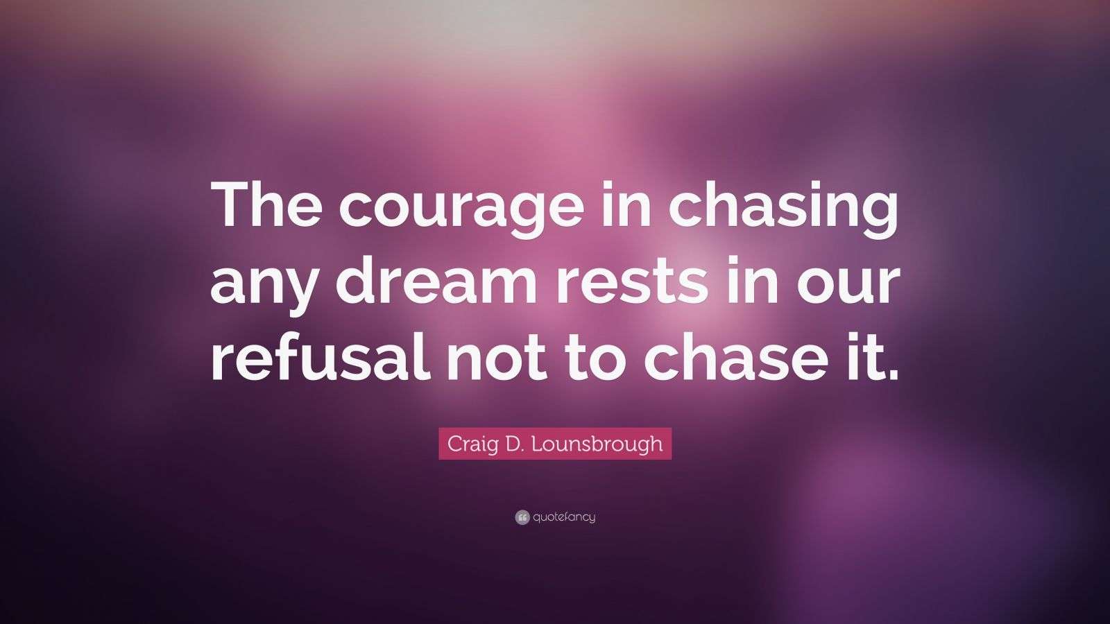 Craig D. Lounsbrough Quote: “The courage in chasing any dream rests in ...