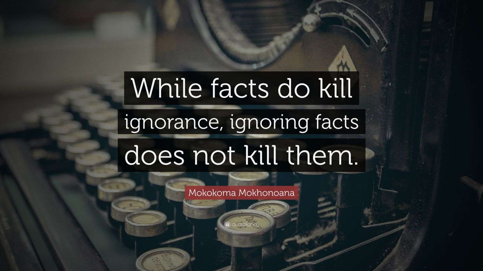 Mokokoma Mokhonoana Quote: “While facts do kill ignorance, ignoring ...