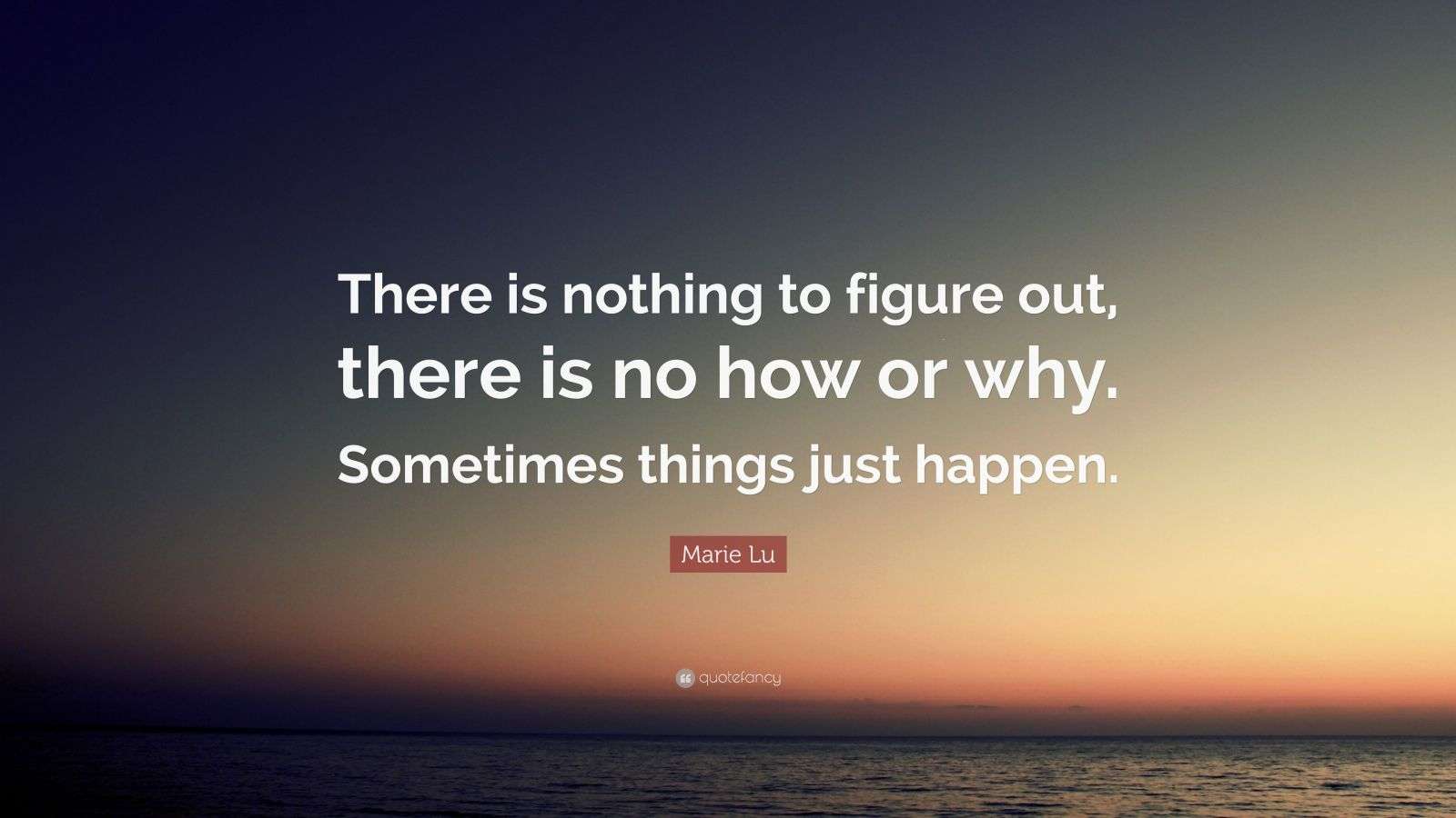 Marie Lu Quote: “There is nothing to figure out, there is no how or why. Sometimes things just ...