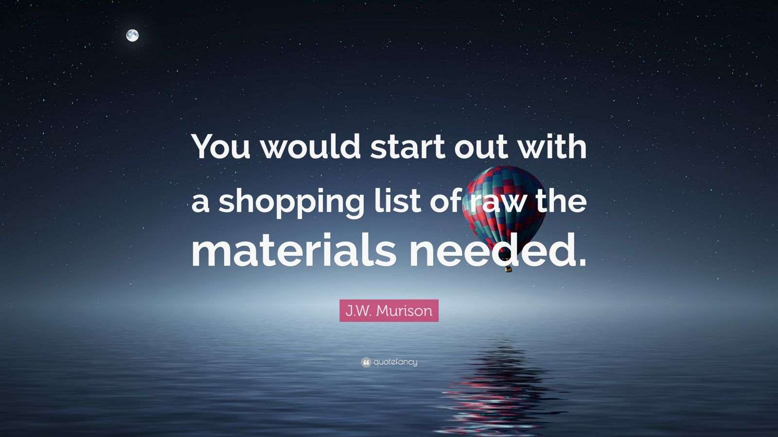 J.W. Murison Quote: “You would start out with a shopping list of raw ...
