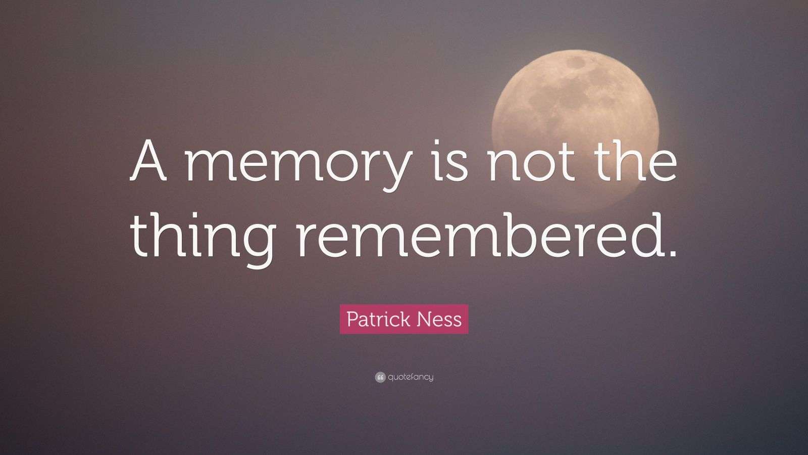 Patrick Ness Quote: “A memory is not the thing remembered.”