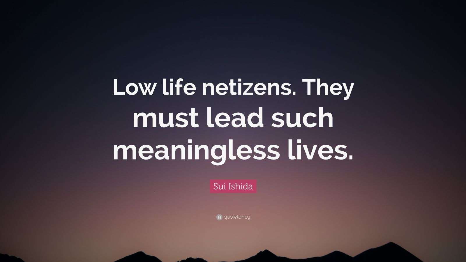 Sui Ishida Quote: “Low life netizens. They must lead such meaningless ...