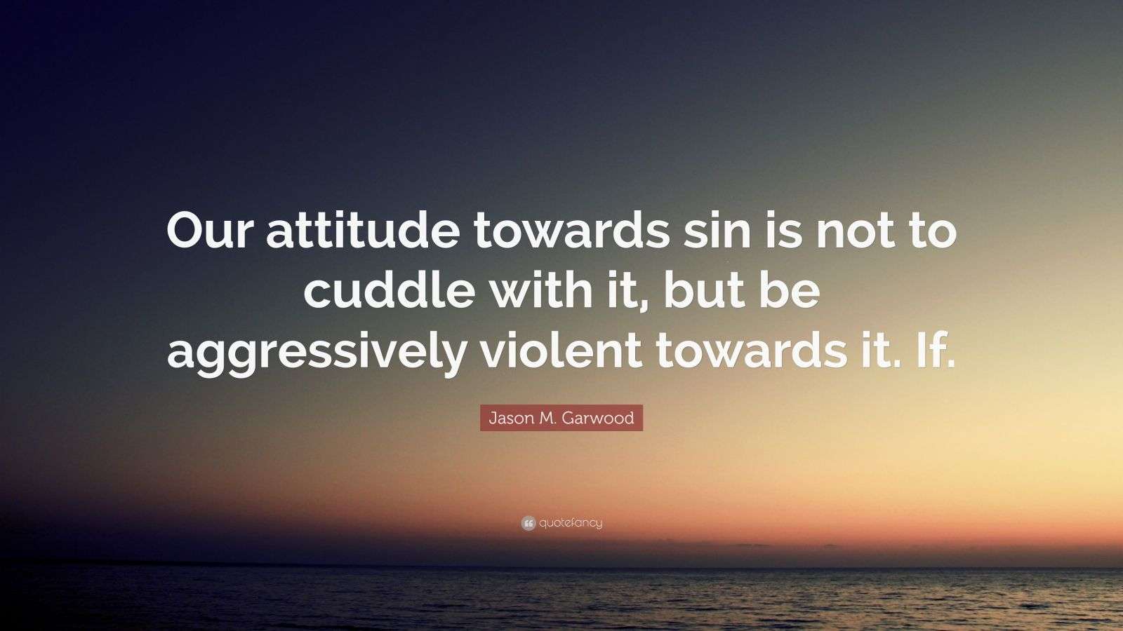 Jason M. Garwood Quote: “Our attitude towards sin is not to cuddle with ...