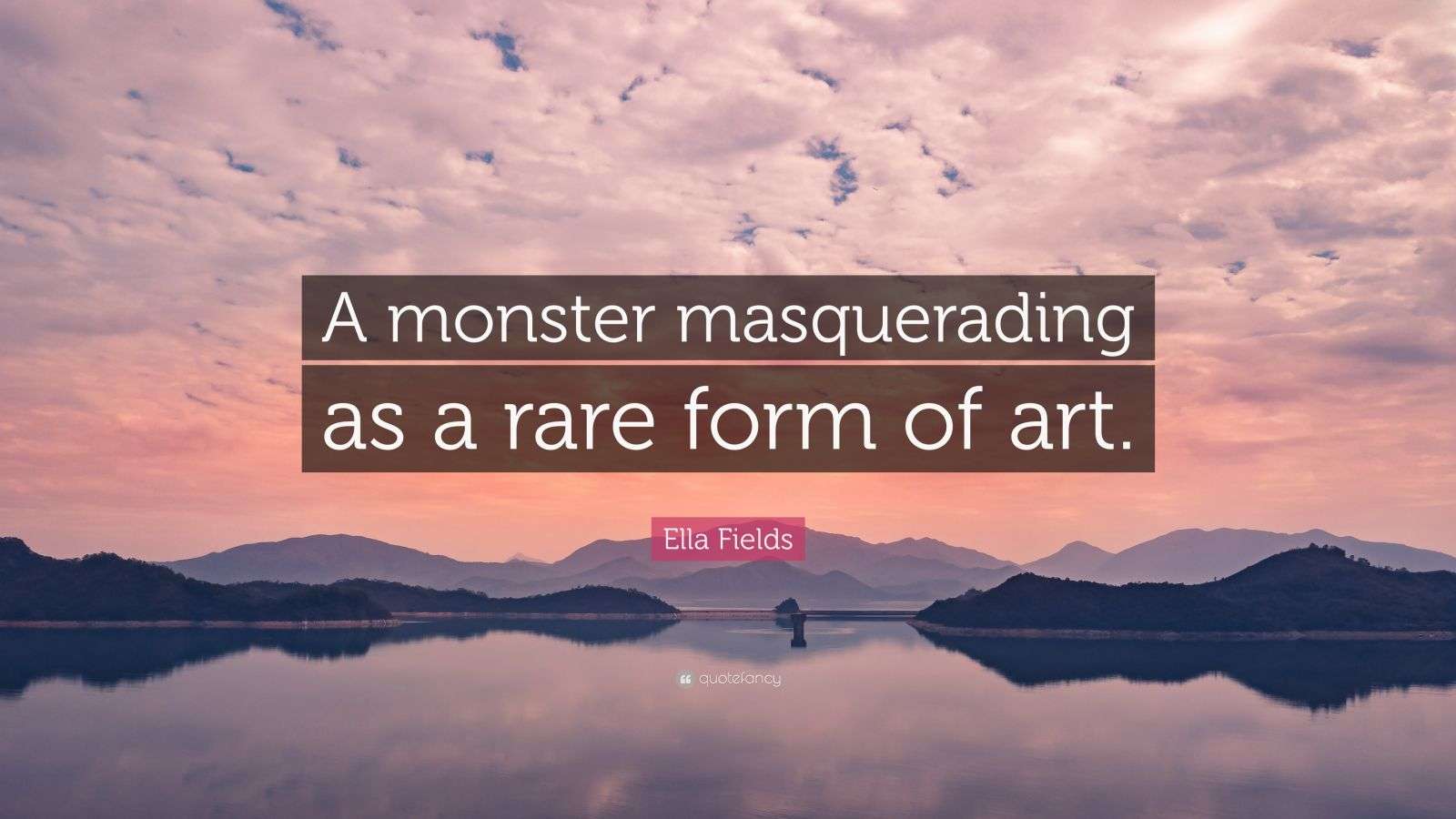 Ella Fields Quote: “A monster masquerading as a rare form of art.”