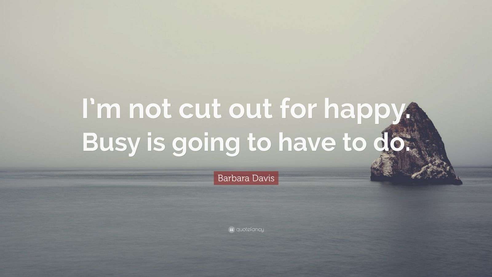 Barbara Davis Quote: “I’m not cut out for happy. Busy is going to have ...