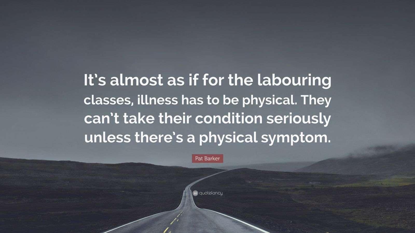 Pat Barker Quote: “It’s almost as if for the labouring classes, illness ...