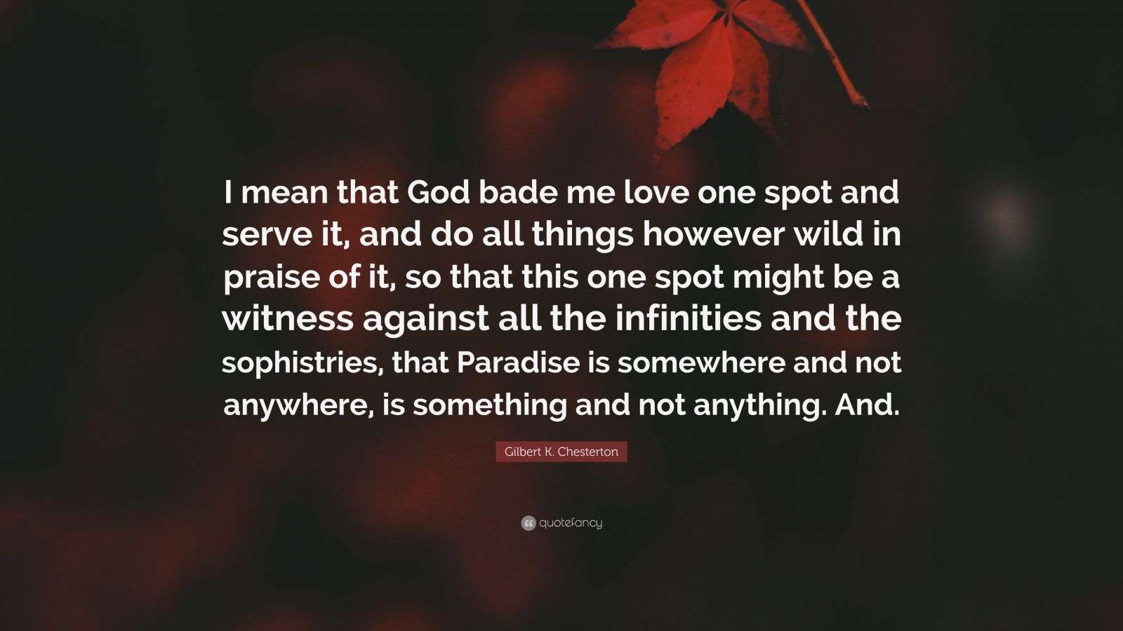 Gilbert K. Chesterton Quote: “I mean that God bade me love one spot and ...