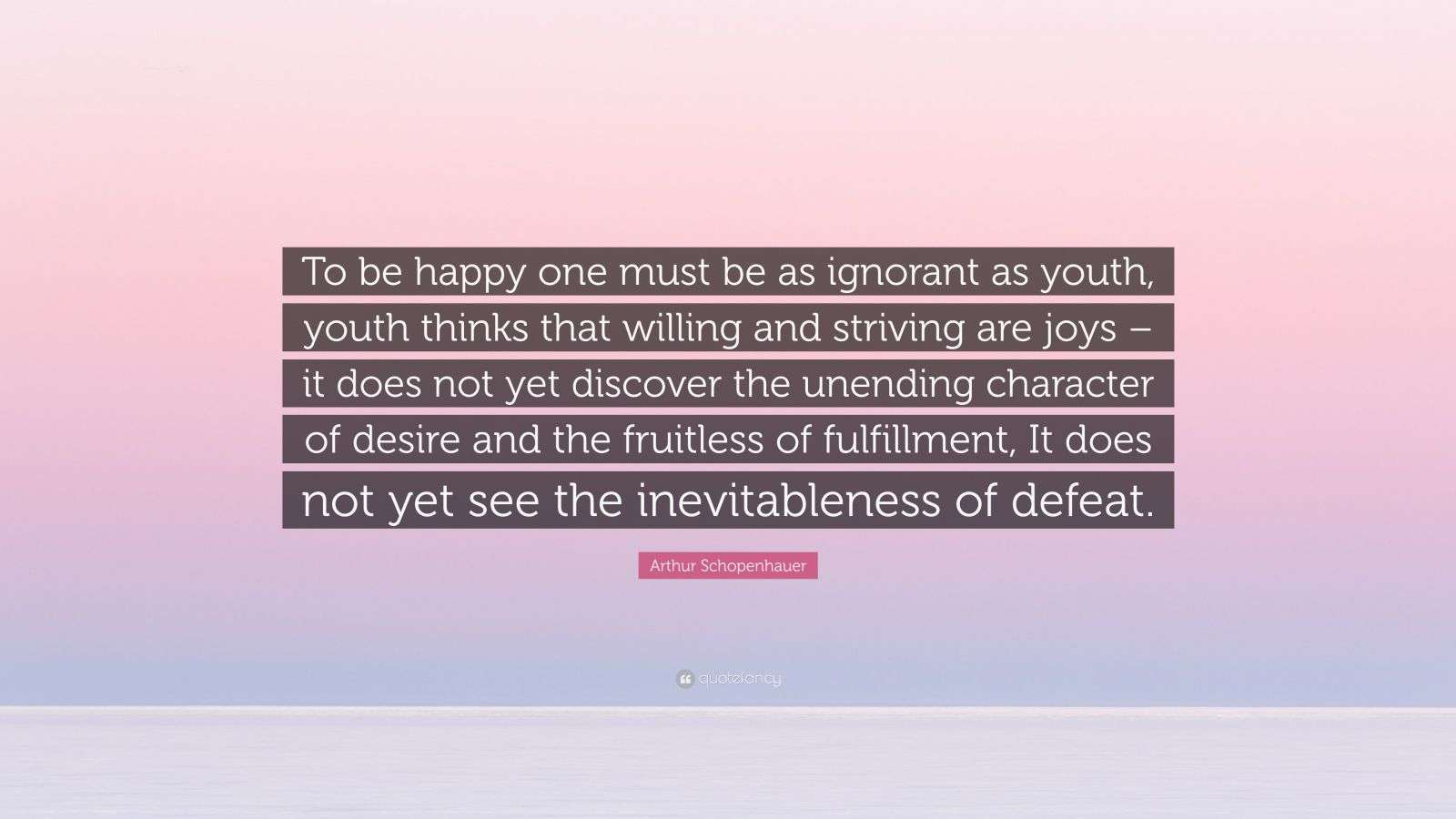 Arthur Schopenhauer Quote: “To be happy one must be as ignorant as ...