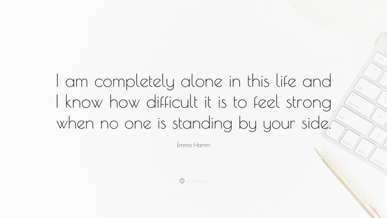 Emma Hamm Quote: “I am completely alone in this life and I know how ...