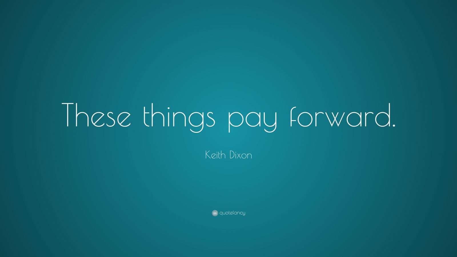 Keith Dixon Quote: “These things pay forward.”