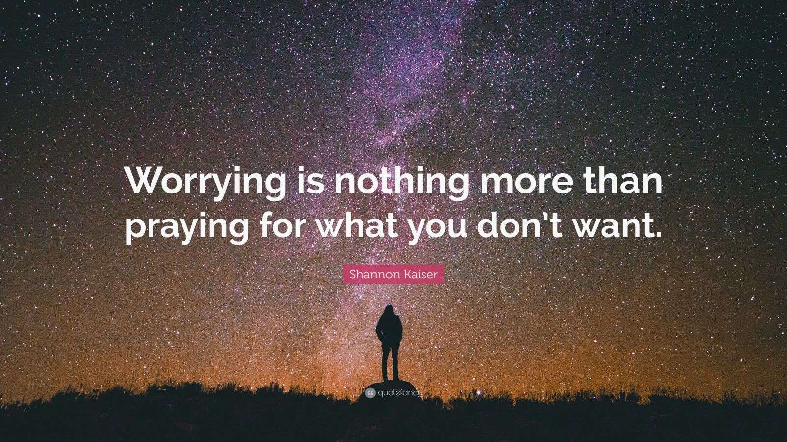 Shannon Kaiser Quote: “Worrying is nothing more than praying for what you don’t want.”