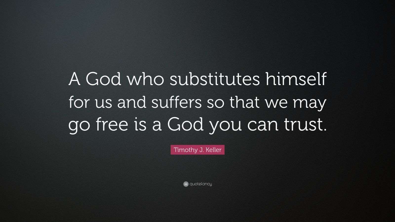 Timothy J. Keller Quote: “A God who substitutes himself for us and ...