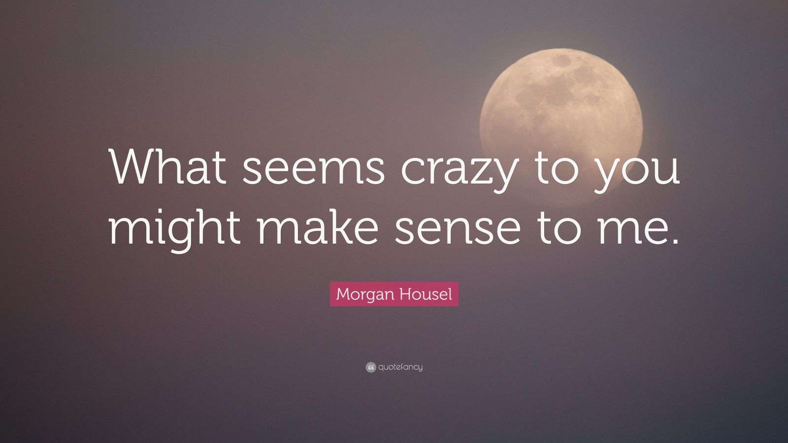 Morgan Housel Quote: “What seems crazy to you might make sense to me.”