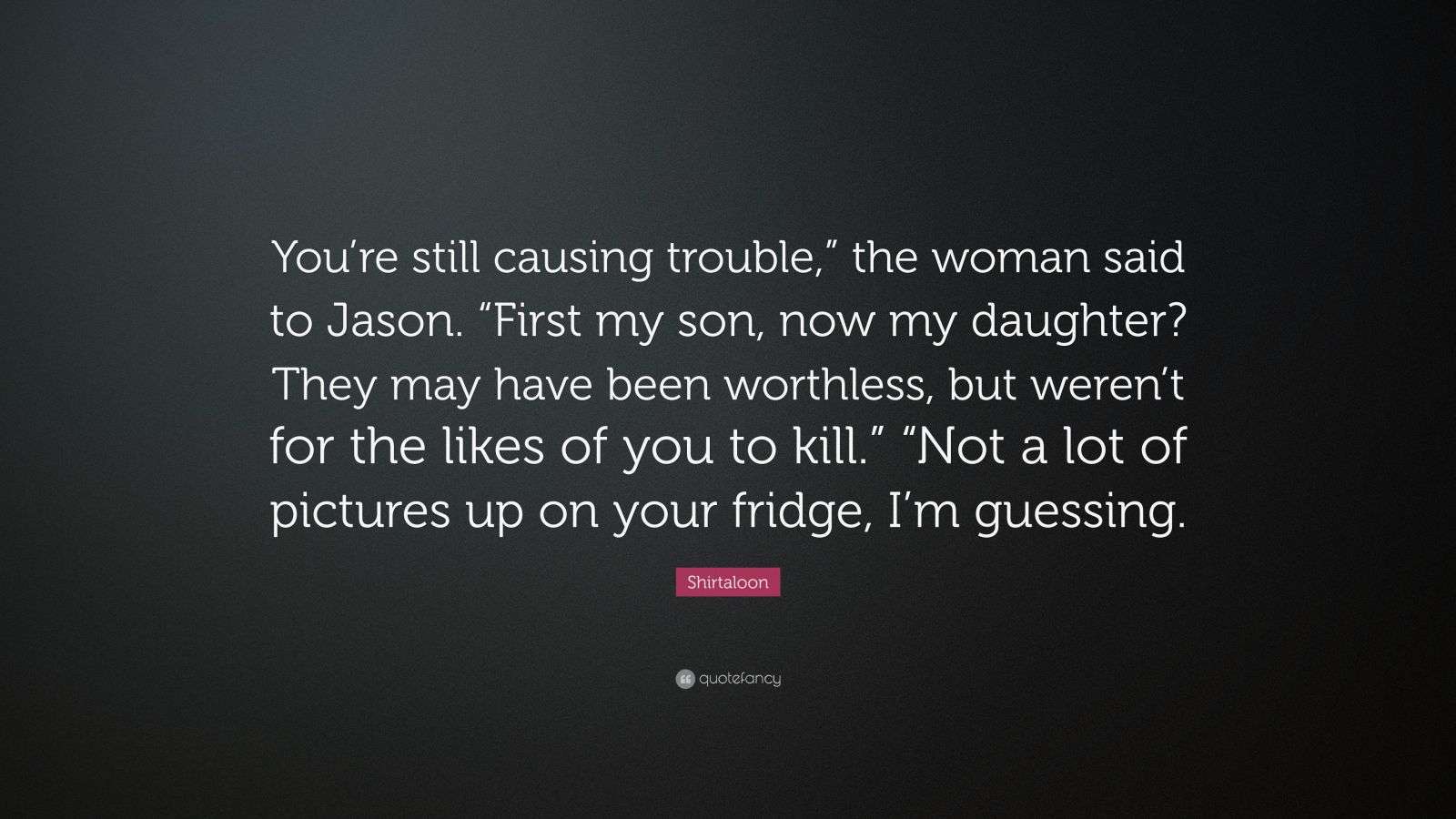 Shirtaloon Quote: “You’re still causing trouble,” the woman said to ...