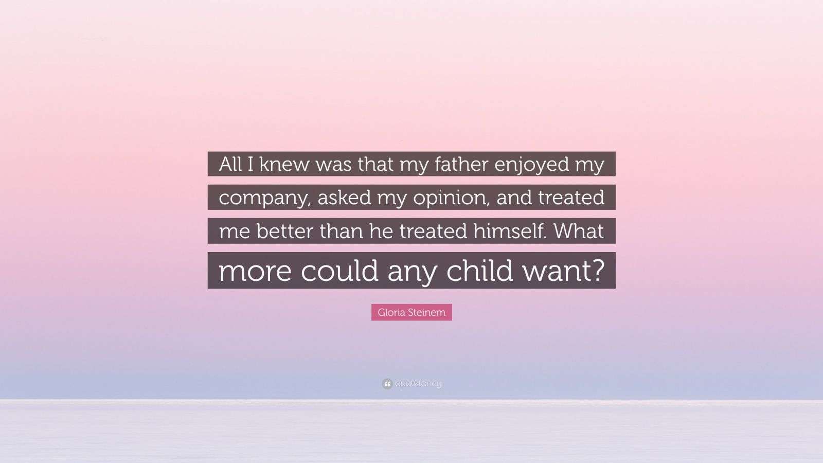 Gloria Steinem Quote: “All I knew was that my father enjoyed my company ...