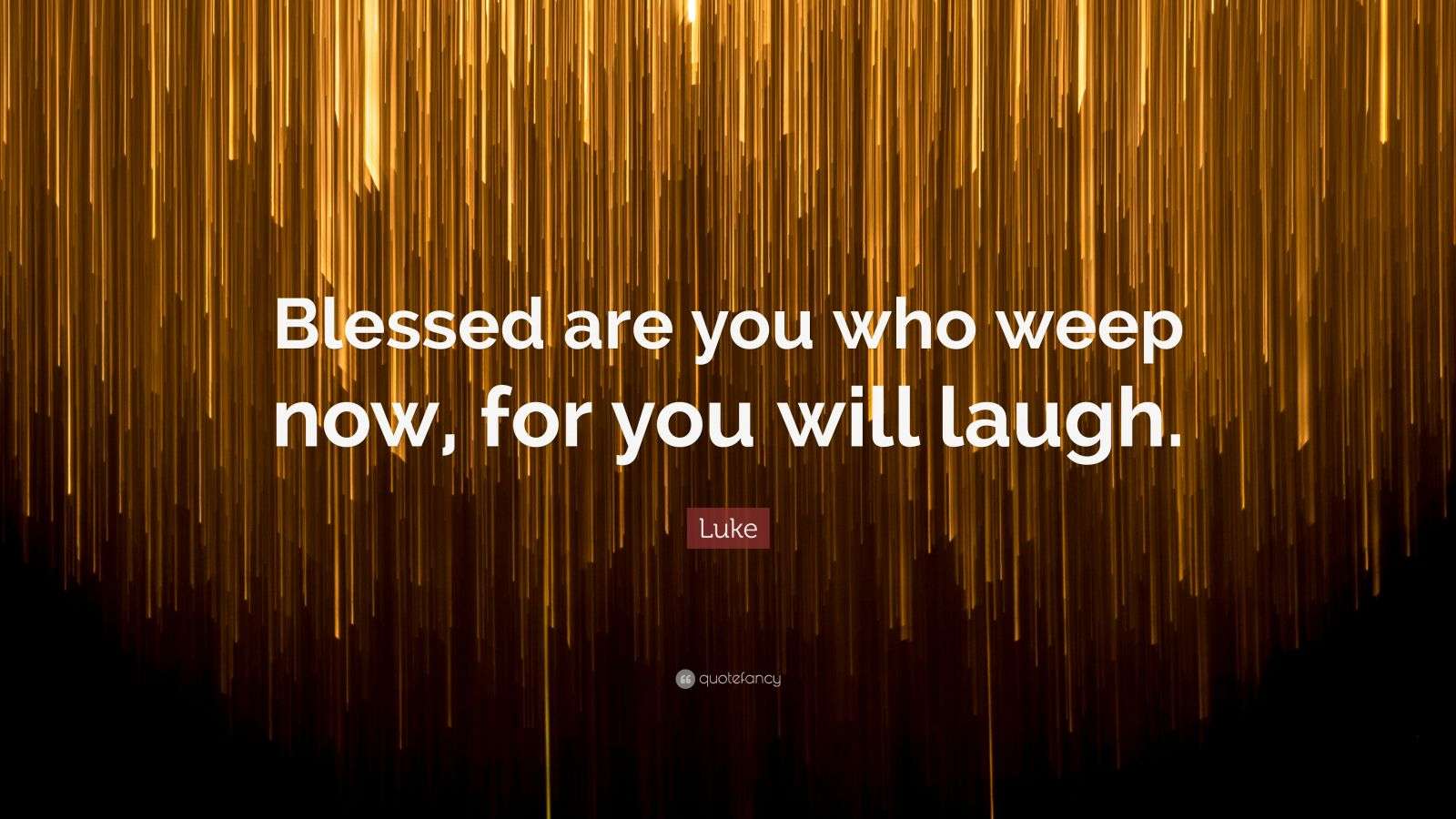 Luke Quote: “Blessed are you who weep now, for you will laugh.”