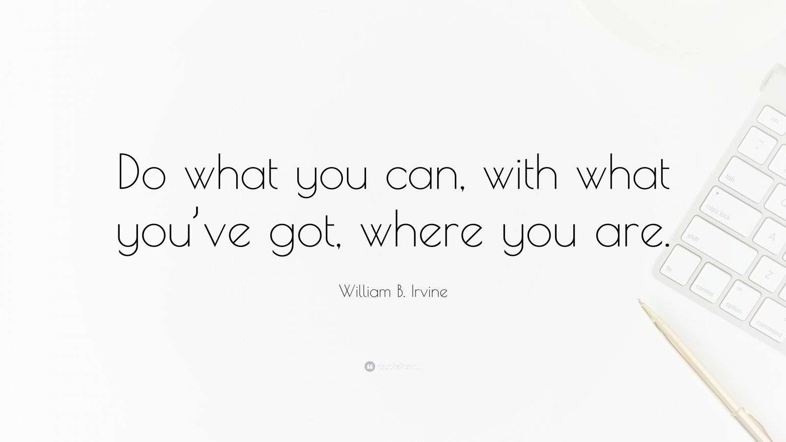 William B. Irvine Quote: “Do what you can, with what you’ve got, where ...